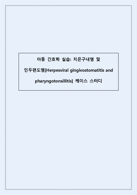 아동 간호학 실습: 치은구내염 및 인두편도염[Herpesviral gingivostomatitis and pharyngotonsillitis] 케이스 스터디