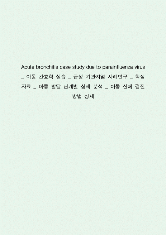 Acute bronchitis case study due to parainfluenza virus _ 아동 간호학 실습 _ 급성 기관지염 사례연구 _ 학점 자료 _ 아동 발달 단계별 상세 분석 _ 아동 신체 검진 방법 상세