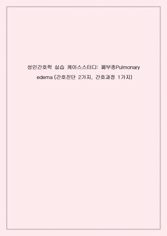 성인간호학 실습 케이스스터디: 폐부종Pulmonary edema (간호진단 2가지, 간호과정 1가지)