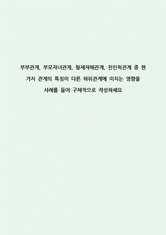 부부관계, 부모자녀관계, 형제자매관계, 친인척관계 중 한 가지 관계의 특징이 다른 하위관계에 미치는 영향을 사례를 들어 구체적으로 작성하세요