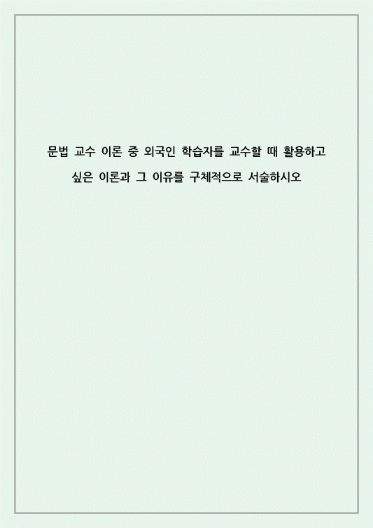 문법 교수 이론 중 외국인 학습자를 교수할 때 활용하고 싶은 이론과 그 이유를 구체적으로 서술하시오