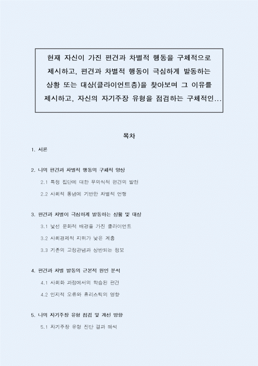 현재 자신이 가진 편견과 차별적 행동을 구체적으로 제시하고, 편견과 차별적 행동이 극심하게 발동하는 상황 또는 대상(클라이언트층)을 찾아보며 그 이유를 제시하고, 자신의 자기주장 유형을 점검하는 구체적인...