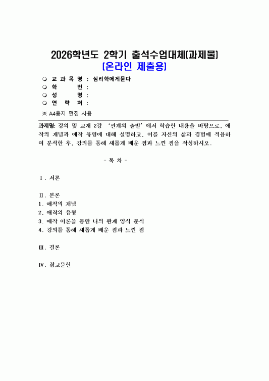 (2026학년도 2학기, 출석수업대체과제물, 심리학에게묻다) 강의 및 교재 2강 ‘관계의 출발’에서 학습한 내용을 바탕으로, 애착의 개념과 애착 유형에 대해 설명하고, 이를 자신의 삶과 경험에 적용하여 분석한 후, 강의를 통해 새롭게 배운 점과 느낀 점을 작성하시오.